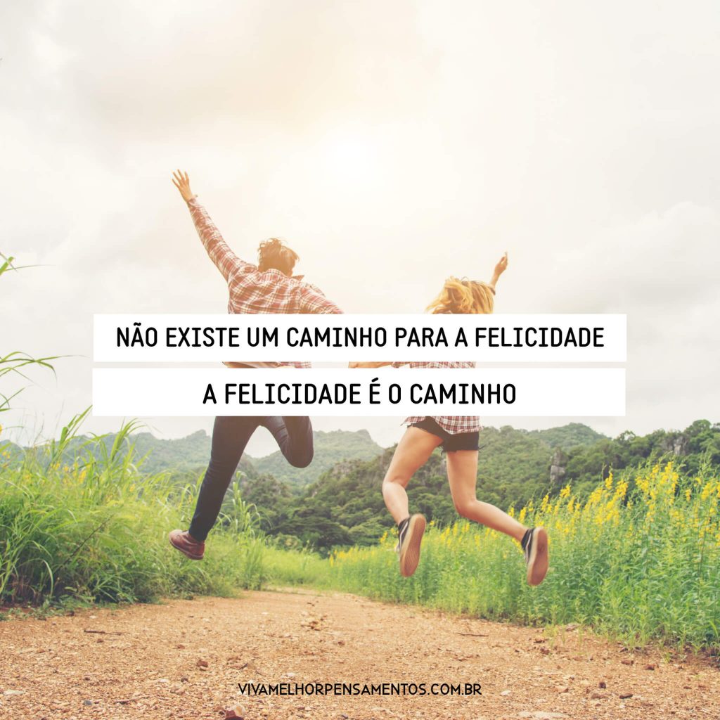 Não existe um caminho para a felicidade. A felicidade é o caminho. Não existe um caminho para a felicidade. A felicidade é o caminho.